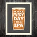 Make Every Day With An IPA Beer IPA Beer Art Beer Print