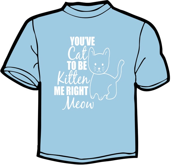 Youve Cat To Be Kitten Me Right Meow Tshirt By Charliesdesignshop